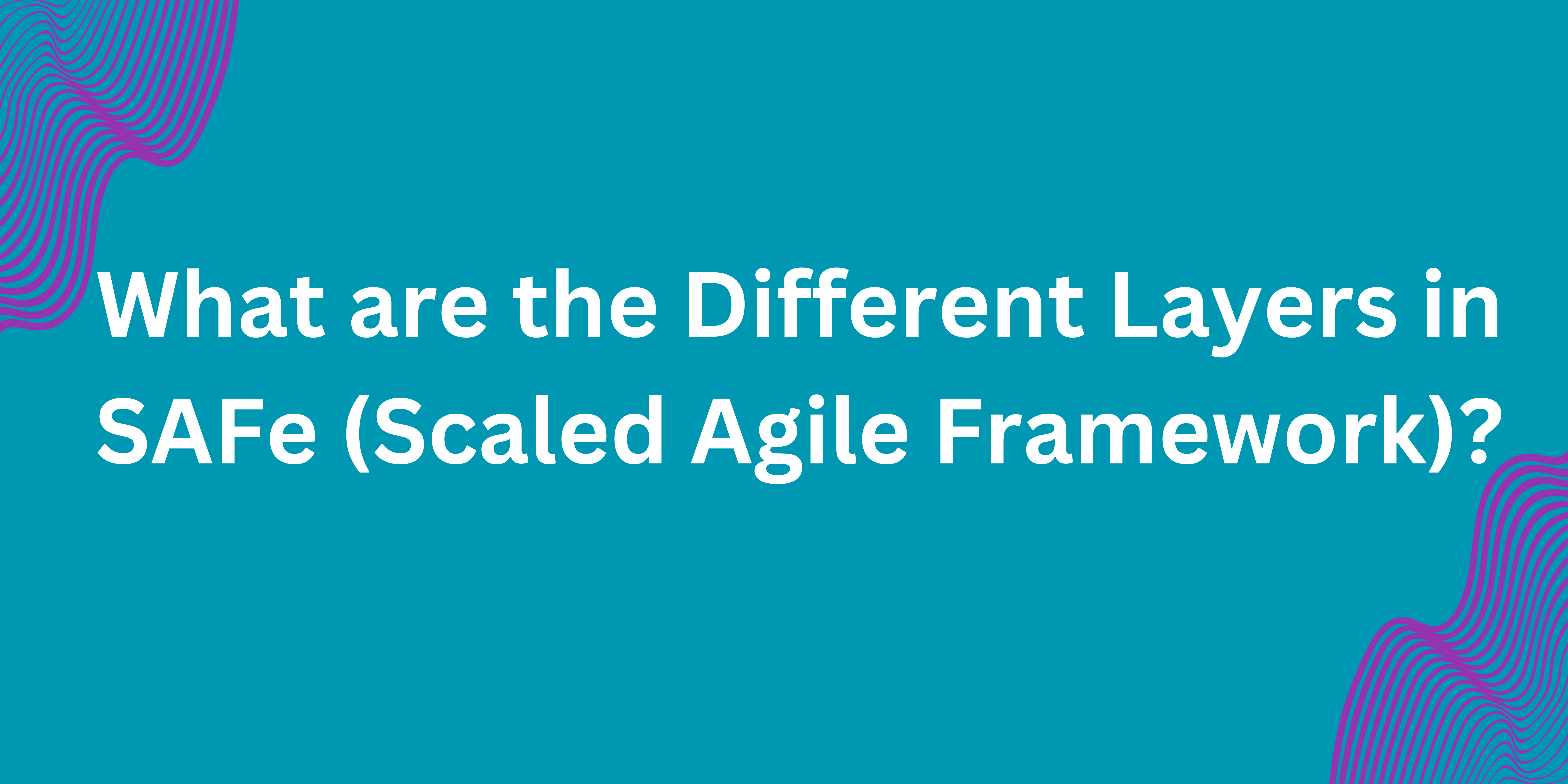 What are the different Layers in SAFe (Scaled Agile Framework)